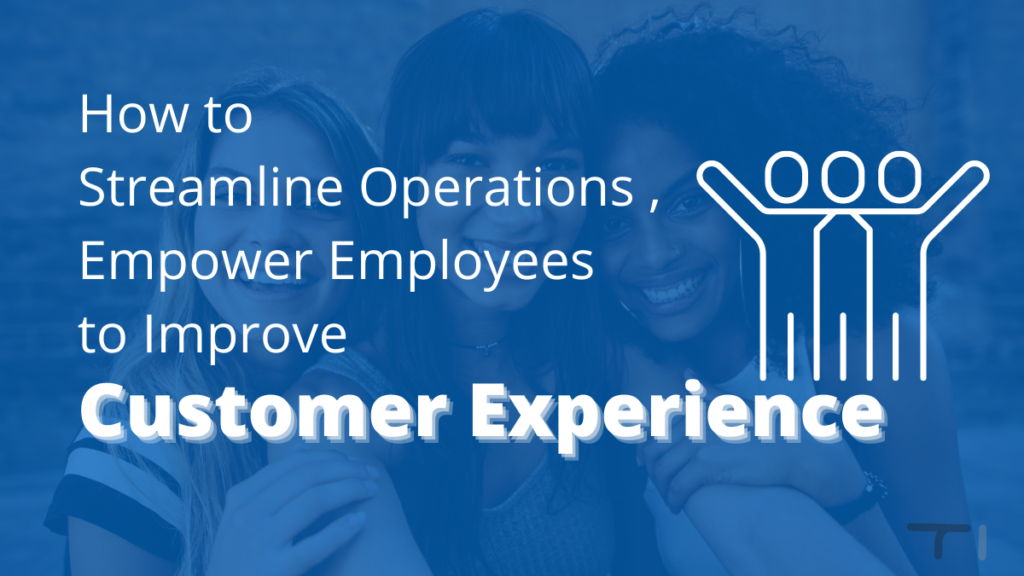 How to Streamline Operations and Empower Employees to Improve CX ...